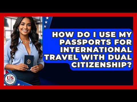 How Do I Use My Passports For International Travel With Dual Citizenship?