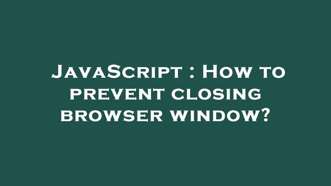 JavaScript : How to prevent closing browser window?