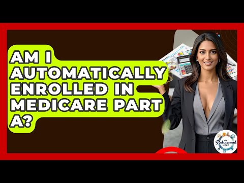 Am I Automatically Enrolled In Medicare Part A? - Get Retirement Help