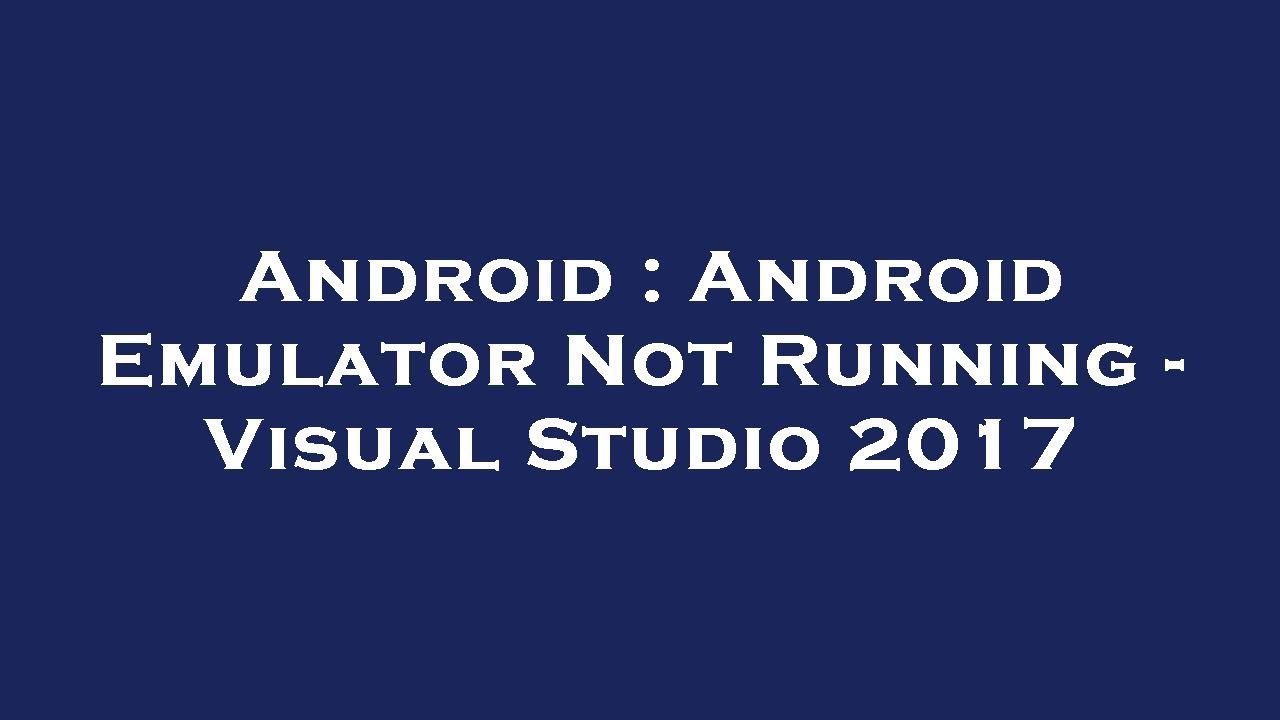Android : Android Emulator Not Running - Visual Studio 2017