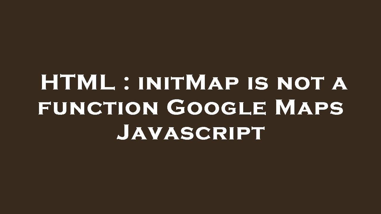 HTML : initMap is not a function Google Maps Javascript
