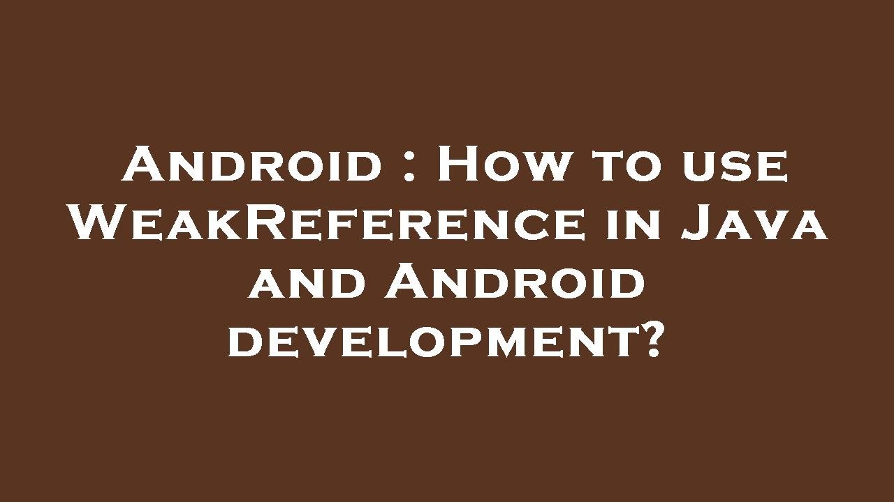 Android : How to use WeakReference in Java and Android development?
